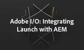 Adobe I/O: Integrating Launch with AEM